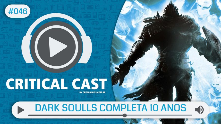 Critical Cast #046 - Dark Souls completa 10 anos - Critical Hits